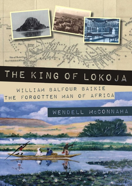 The King of Lokoja: William Balfour Baikie the Forgotten Man of Africa ...