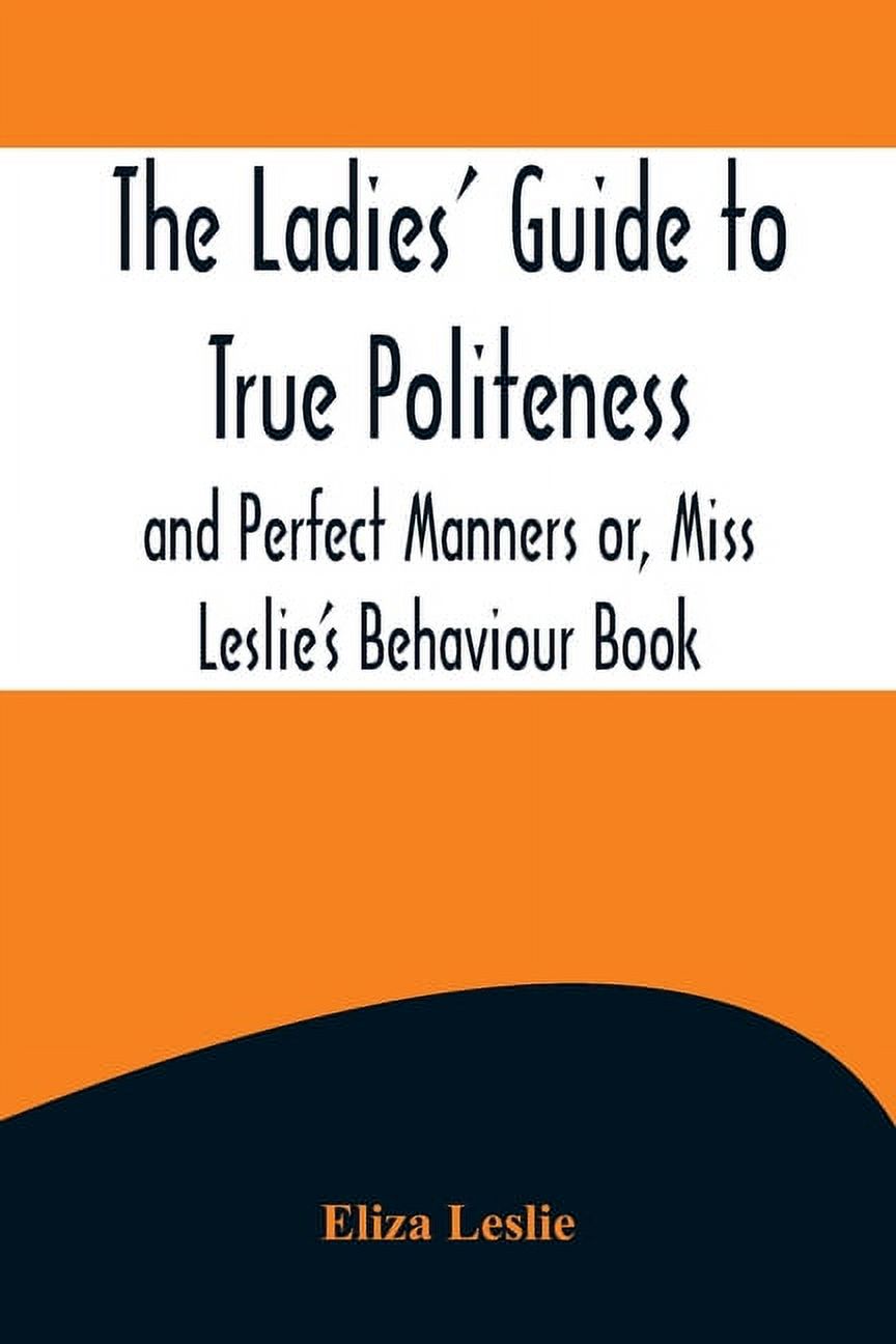 The Ladies' Guide to True Politeness and Perfect Manners or, Miss ...