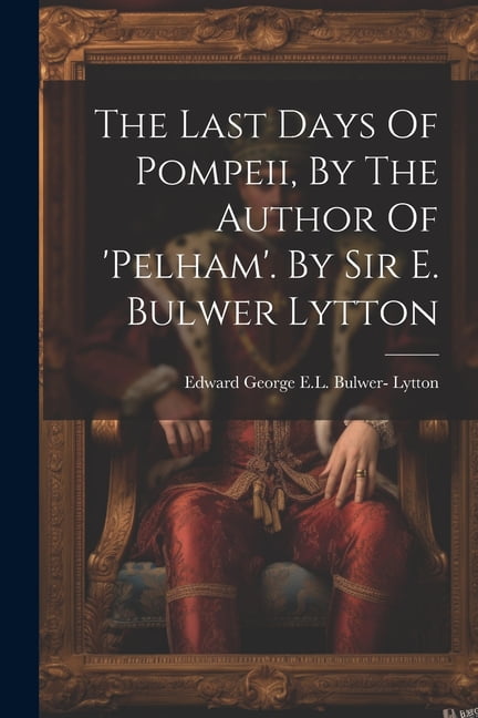 The Last Days Of Pompeii, By The Author Of 'pelham'. By Sir E. Bulwer ...