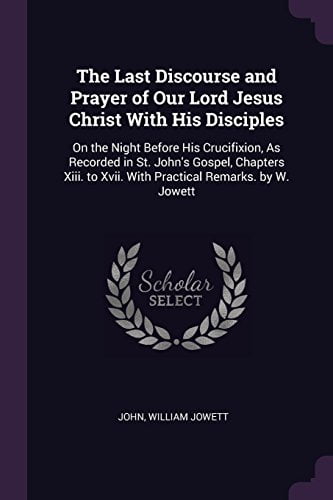 The Last Discourse and Prayer of Our Lord Jesus Christ With His ...