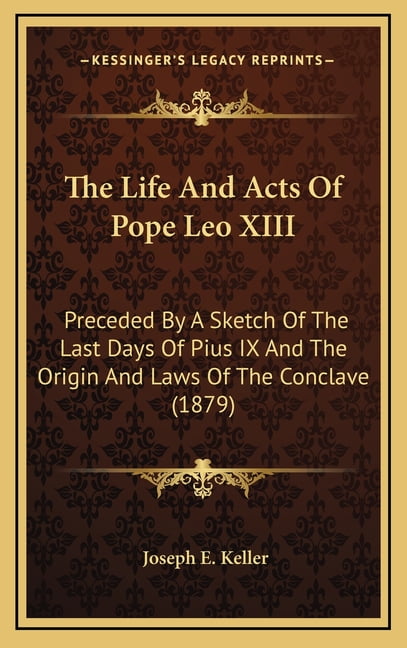 The Life And Acts Of Pope Leo XIII : Preceded By A Sketch Of The Last ...