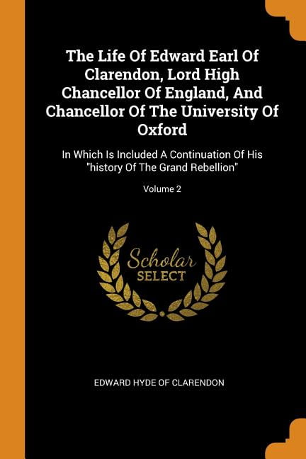The Life of Edward Earl of Clarendon, Lord High Chancellor of England ...