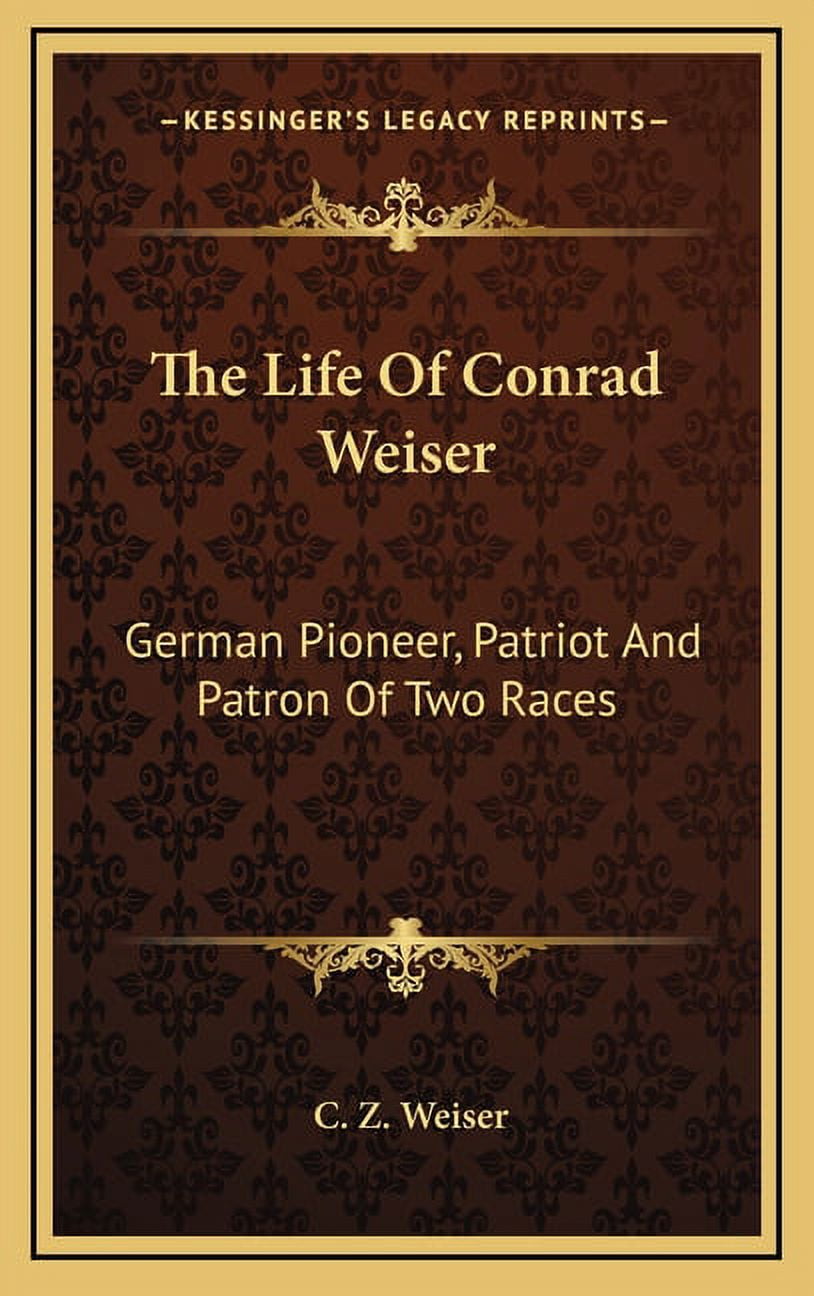 The Life Of Conrad Weiser : German Pioneer, Patriot And Patron Of Two ...