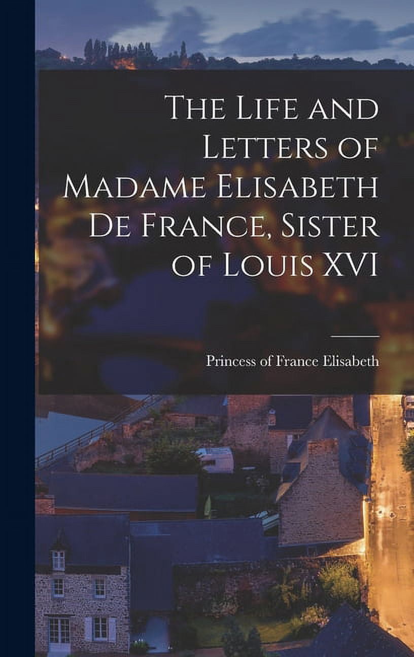 The Life and Letters of Madame Elisabeth de France, Sister of Louis XVI ...