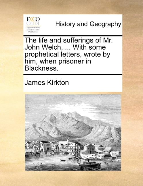 The Life and Sufferings of Mr. John Welch, ... with Some Prophetical Letters, Wrote by Him, When ...