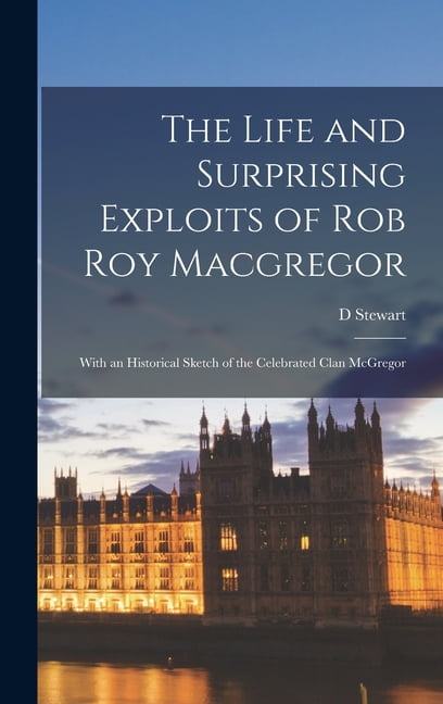 The Life and Surprising Exploits of Rob Roy Macgregor: With an ...