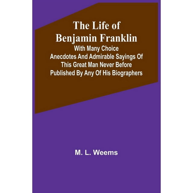 The Life of Benjamin Franklin: With Many Choice Anecdotes and admirable ...