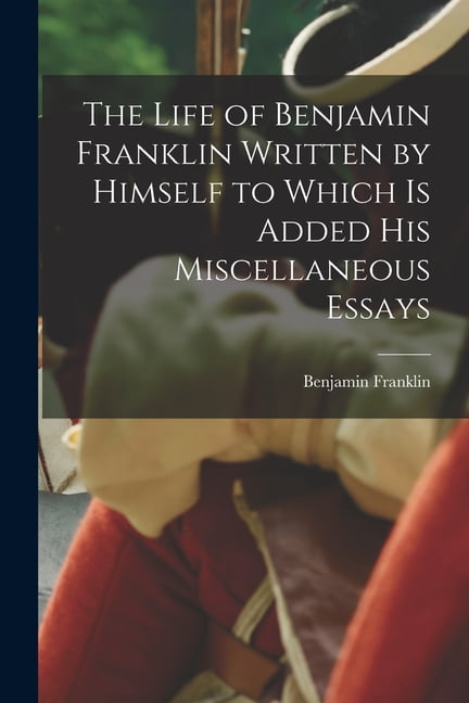 The Life of Benjamin Franklin Written by Himself to Which is Added his ...