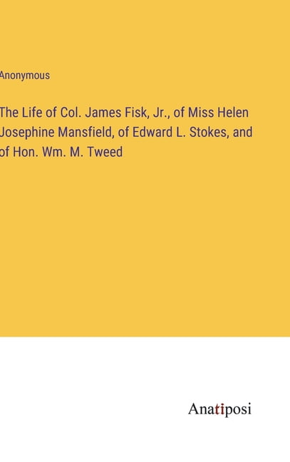 The Life of Col. James Fisk, Jr., of Miss Helen Josephine Mansfield, of ...