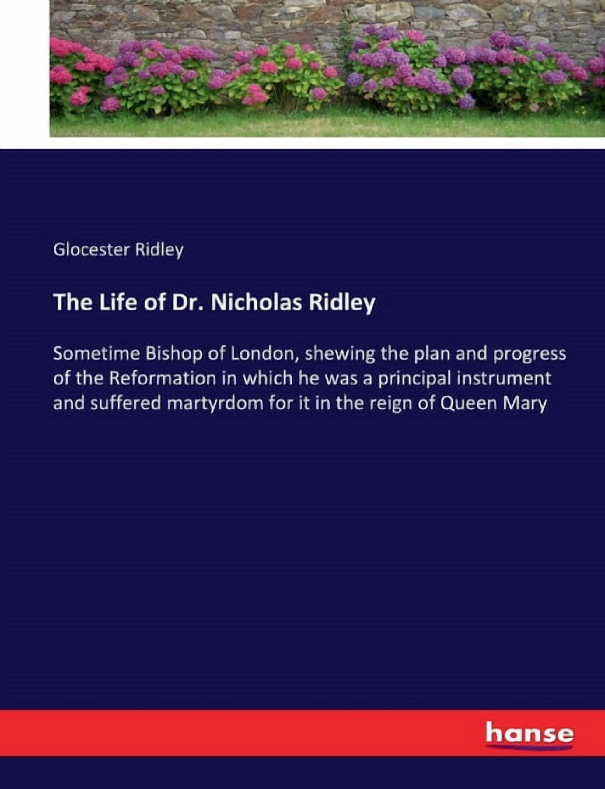 The Life of Dr. Nicholas Ridley: Sometime Bishop of London, shewing the ...