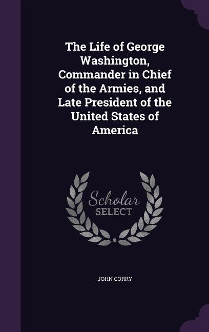 The Life of George Washington, Commander in Chief of the Armies, and ...