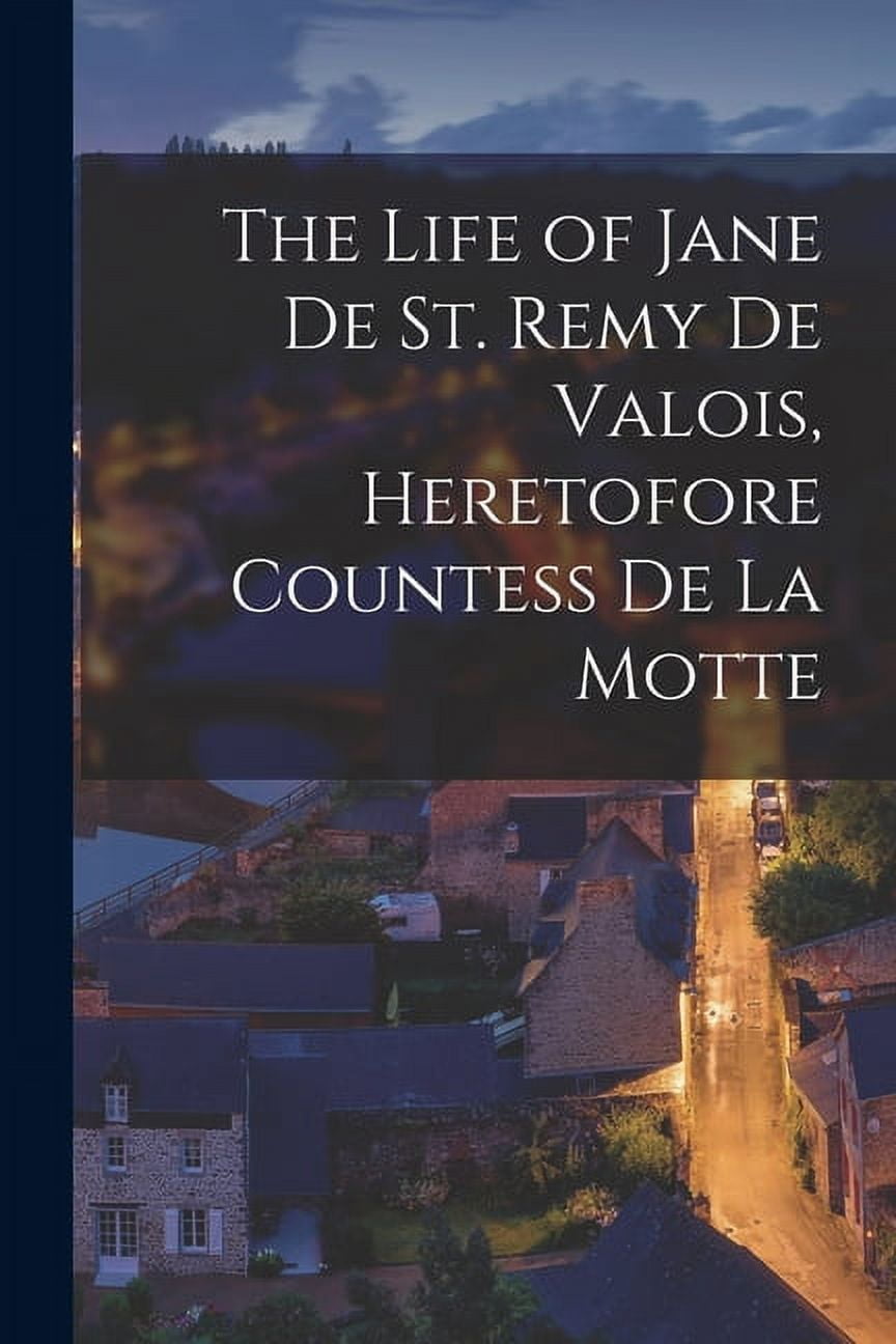The Life of Jane De St. Remy De Valois, Heretofore Countess De La Motte ...
