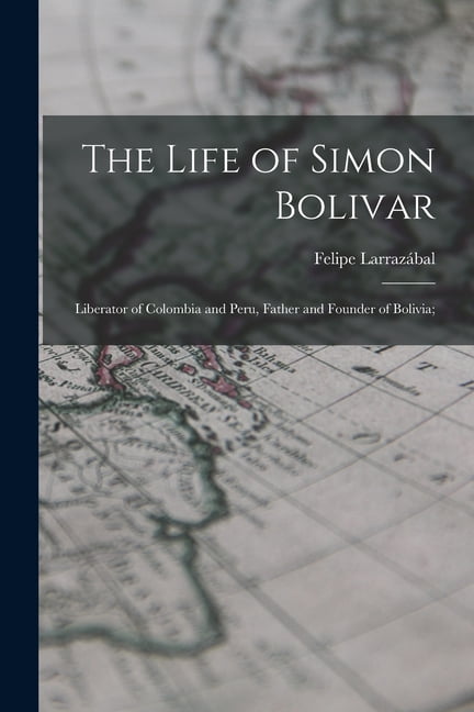 The Life of Simon Bolivar: Liberator of Colombia and Peru, Father and ...