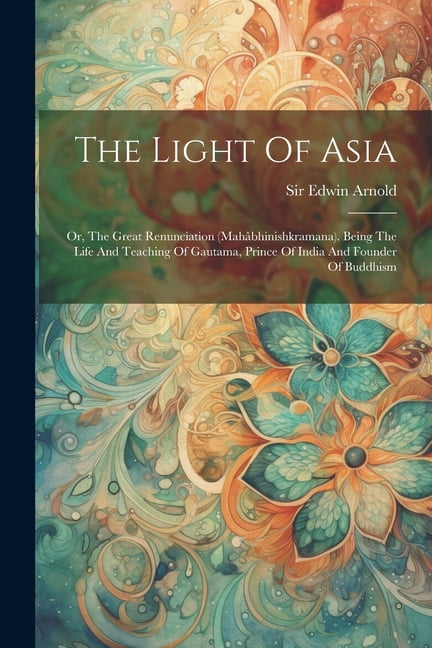 The Light Of Asia: Or, The Great Renunciation (mah?bhinishkramana ...