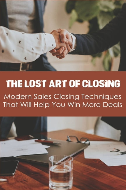 The Lost Art Of Closing: Modern Sales Closing Techniques That Will Help ...