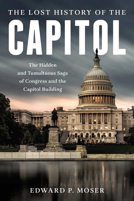 The Lost History of the Capitol: The Hidden and Tumultuous Saga of ...