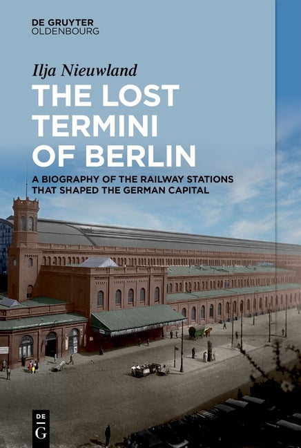 The Lost Termini of Berlin: A Biography of the Railway Stations That ...
