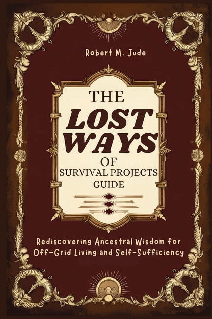The Lost Ways of Survival Projects Guide: Rediscovering Ancestral Wisdom for Off-Grid Living and ...