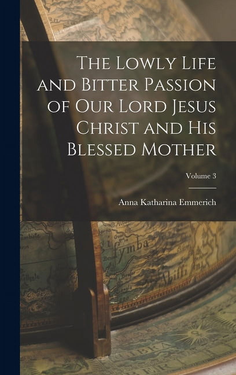 The Lowly Life and Bitter Passion of Our Lord Jesus Christ and His Blessed Mother; Volume 3 ...