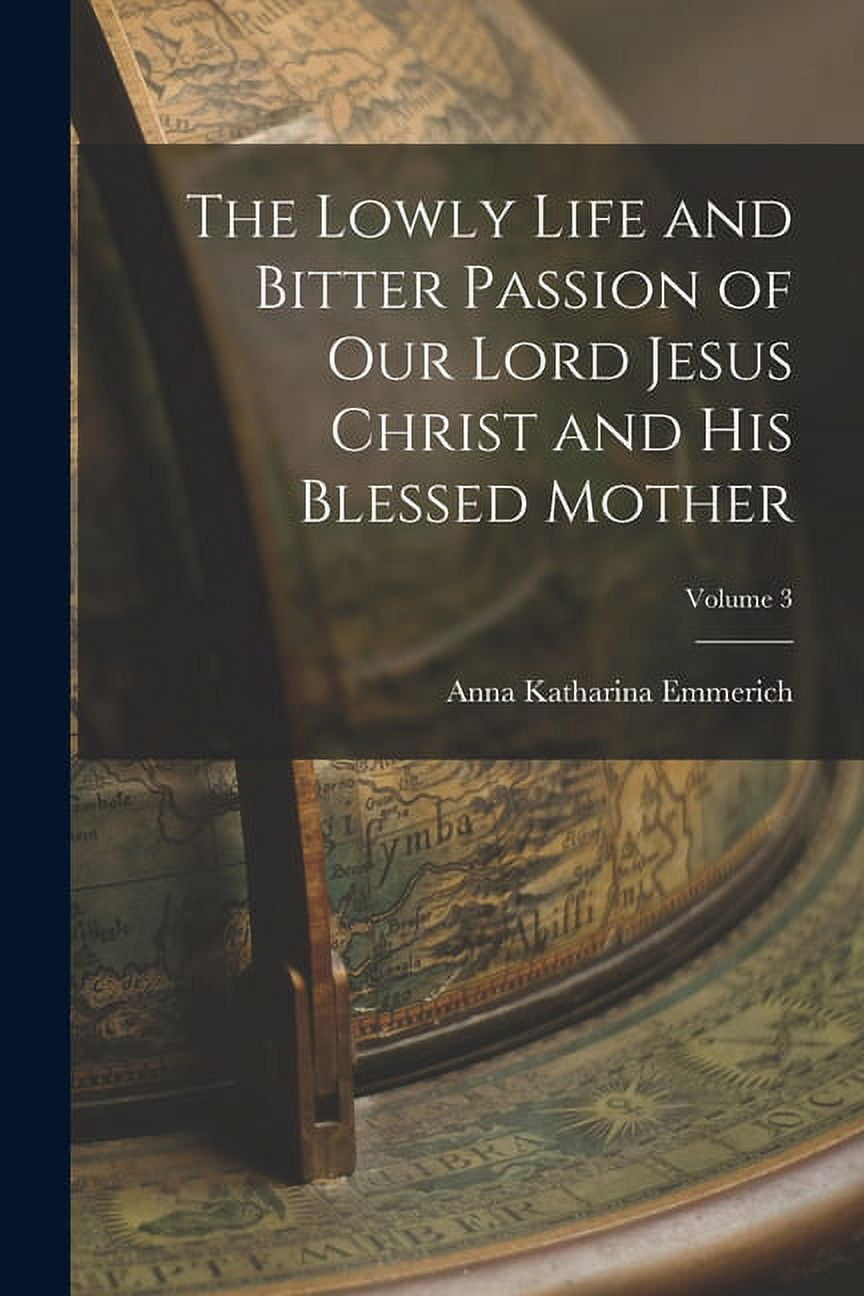 The Lowly Life and Bitter Passion of Our Lord Jesus Christ and His Blessed Mother; Volume 3 ...