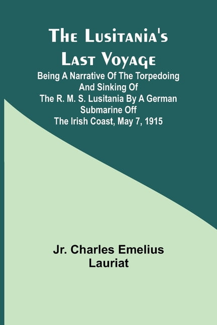 The Lusitania's Last Voyage;Being a narrative of the torpedoing and sinking of the R. M. S ...