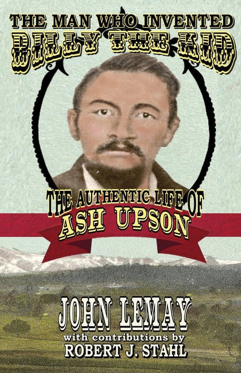 The Man Who Invented Billy the Kid: The Authentic Life of Ash Upson ...
