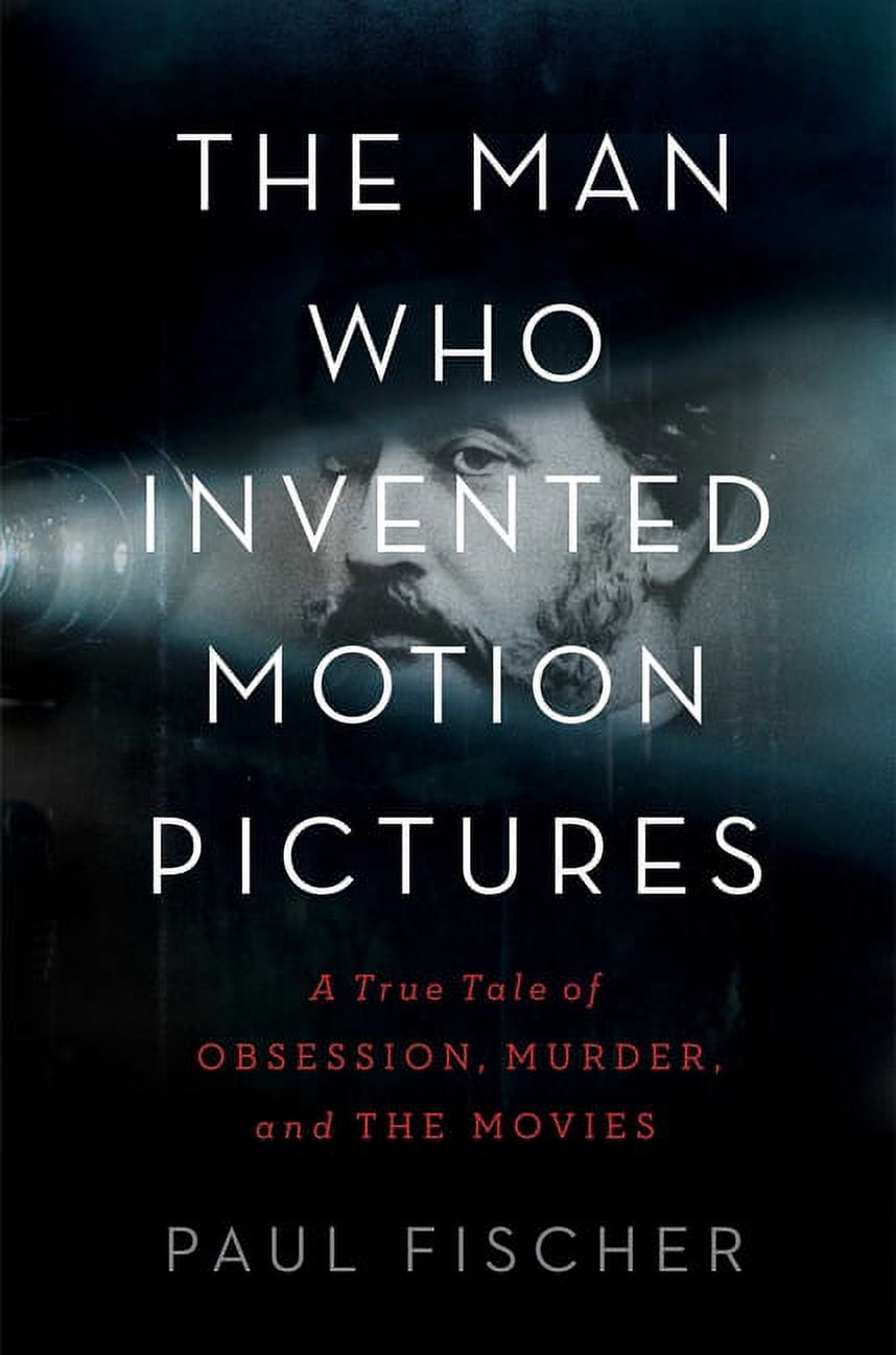 The Man Who Invented Motion Pictures : A True Tale of Obsession, Murder ...