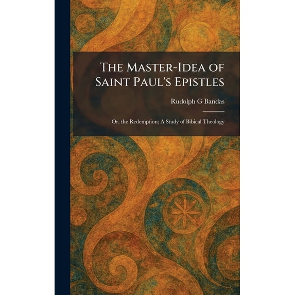 The Master-Idea of Saint Paul's Epistles: Or, the Redemption; A Study ...