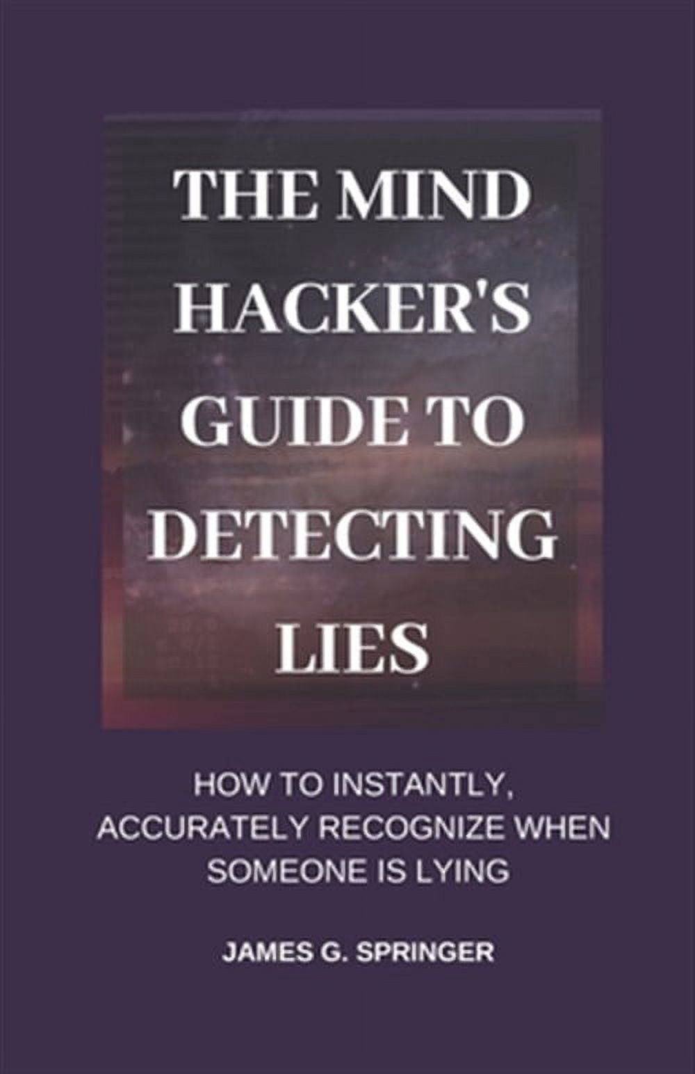 The Mind Hacker's Guide to Detecting Lies: How to Instantly, Accurately ...