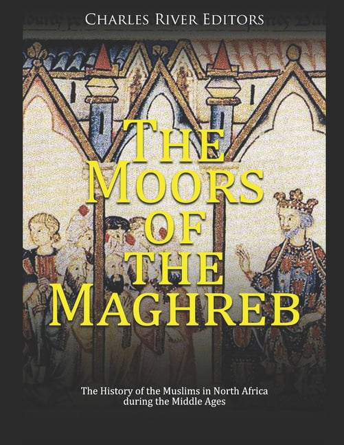 The Moors of the Maghreb: The History of the Muslims in North Africa ...
