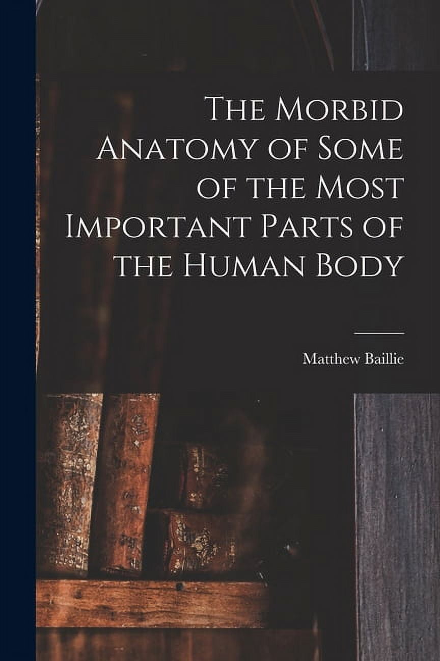 The Morbid Anatomy of Some of the Most Important Parts of the Human ...