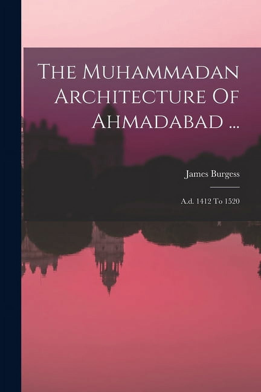 The Muhammadan Architecture Of Ahmadabad ...: A.d. 1412 To 1520 ...