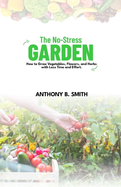 The No-Stress Garden: How to Grow Vegetables, Flowers, and Herbs with ...