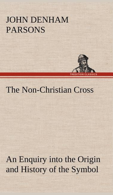 The Non-Christian Cross An Enquiry into the Origin and History of the ...