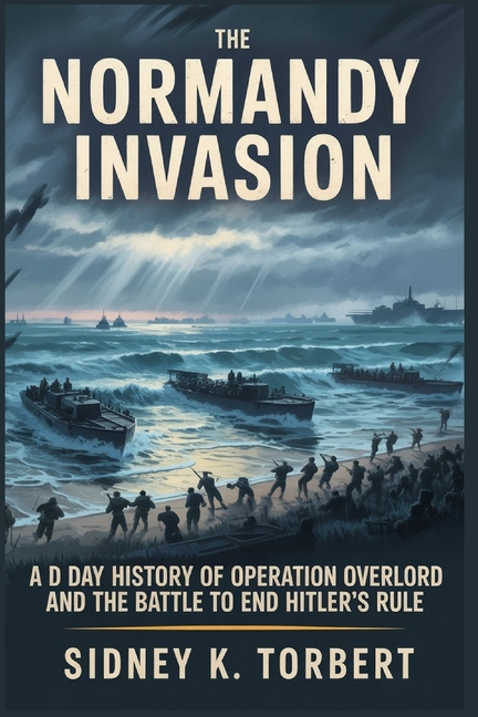 The Normandy Invasion: A D-Day History of Operation Overlord and the ...