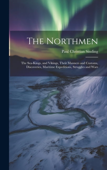 The Northmen: The Sea-Kings, and Vikings, Their Manners and Customs ...