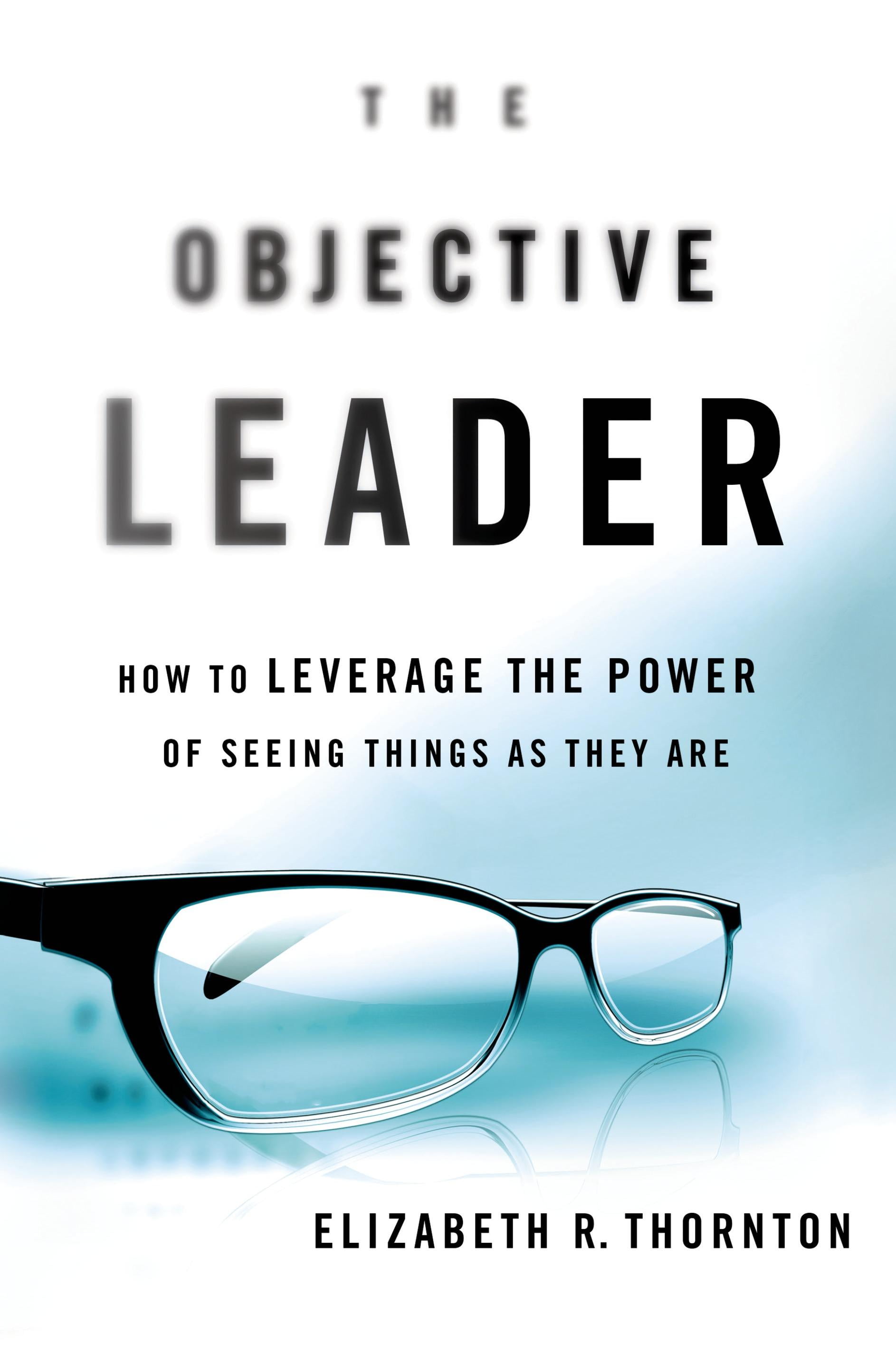 The Objective Leader: How to Leverage the Power of Seeing Things as ...