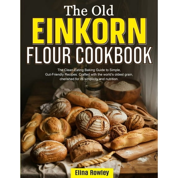 The Old Einkorn Flour Cookbook: The Clean-Eating Baking Guide to Simple ...