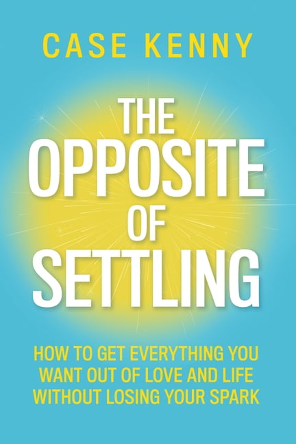 The Opposite of Settling: How to Get Everything You Want Out of Love ...