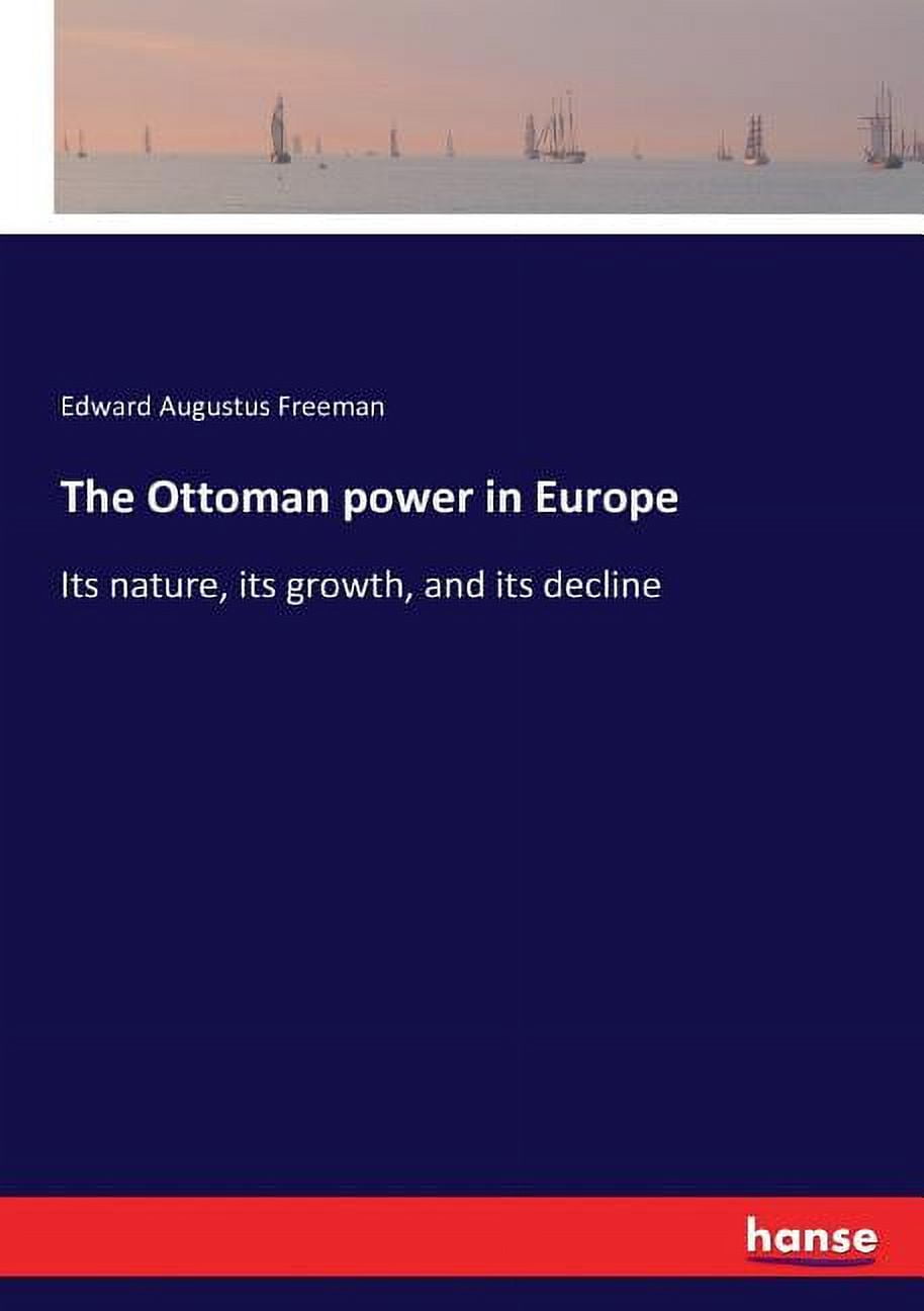 The Ottoman power in Europe : Its nature, its growth, and its decline ...