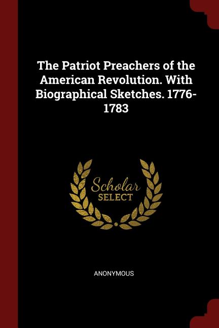 The Patriot Preachers of the American Revolution. With Biographical ...