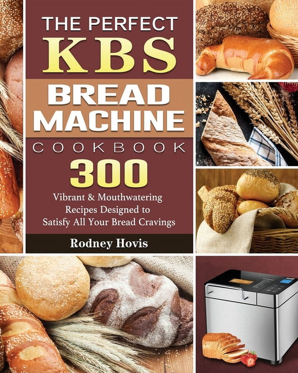 The Perfect KBS Bread Machine Cookbook: 300 Vibrant & Mouthwatering Recipes Designed to Satisfy ...