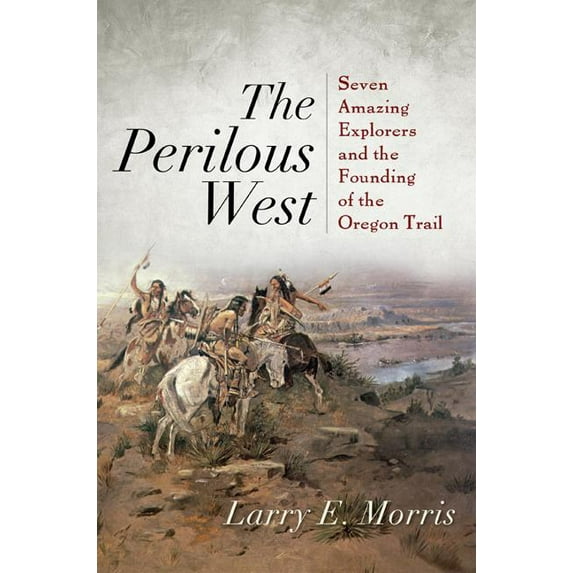 Perilous West: Seven Amazing Explorers and the Founding of the Oregon ...