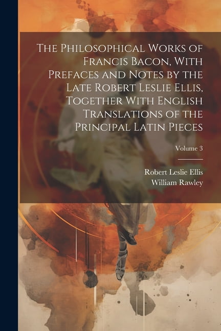 The Philosophical Works of Francis Bacon, With Prefaces and Notes by ...