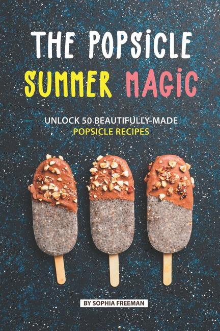 The Popsicle Summer Magic: Unlock 50 Beautifully-Made Popsicle Recipes ...