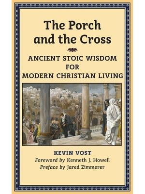 The Porch and the Cross : Ancient Stoic Wisdom for Modern Christian ...