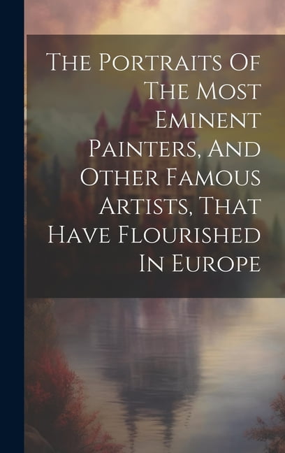 The Portraits Of The Most Eminent Painters, And Other Famous Artists ...