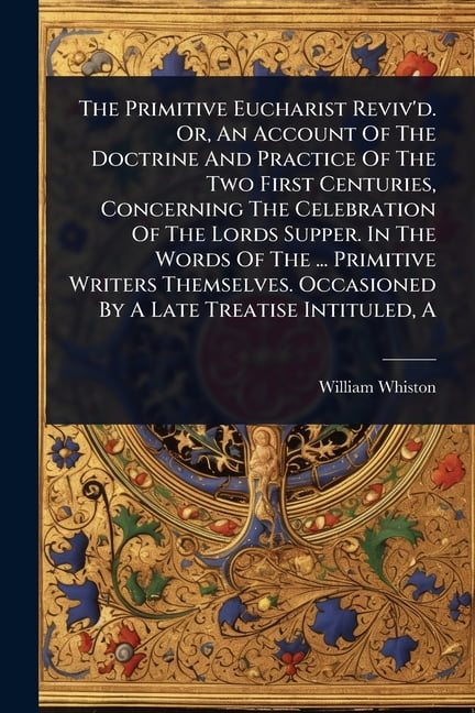 The Primitive Eucharist Reviv'd. Or, An Account Of The Doctrine And Practice Of The Two First ...