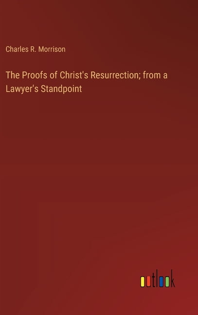 The Proofs of Christ's Resurrection; from a Lawyer's Standpoint ...