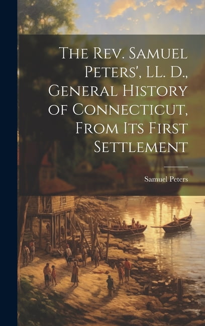 The Rev. Samuel Peters', LL. D., General History of Connecticut, From Its First Settlement ...